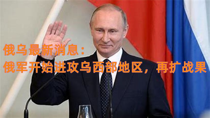 俄乌最新消息,俄军开始进攻乌西部,扩大战果