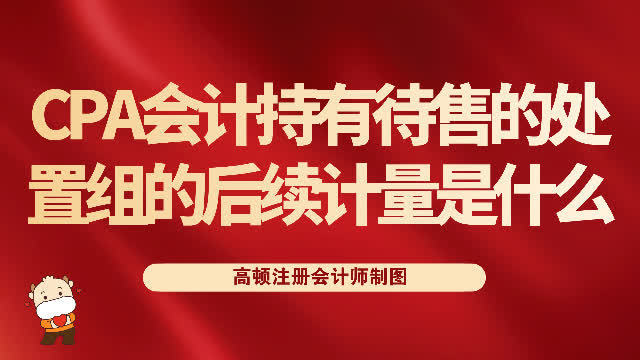 CPA考试持有待售的处置组的后续计量是什么?