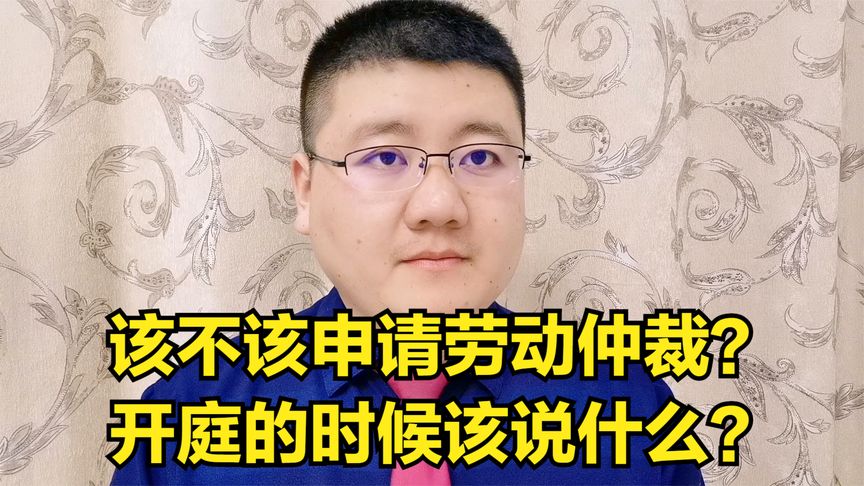 该不该申请劳动仲裁?开庭的时候该说什么?