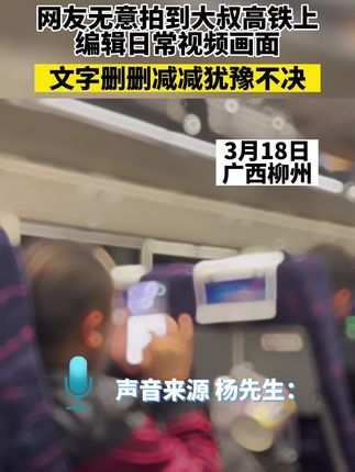 网友无意拍到大叔高铁上编辑日常视频画面,文字删删减减犹豫不决!