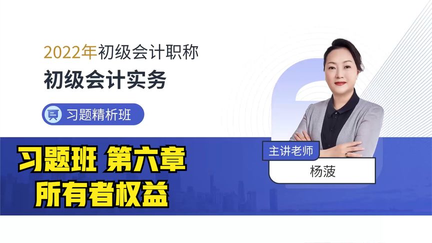 【2022年初级会计习题班】初级会计实务 第六章 习题课 讲师杨菠