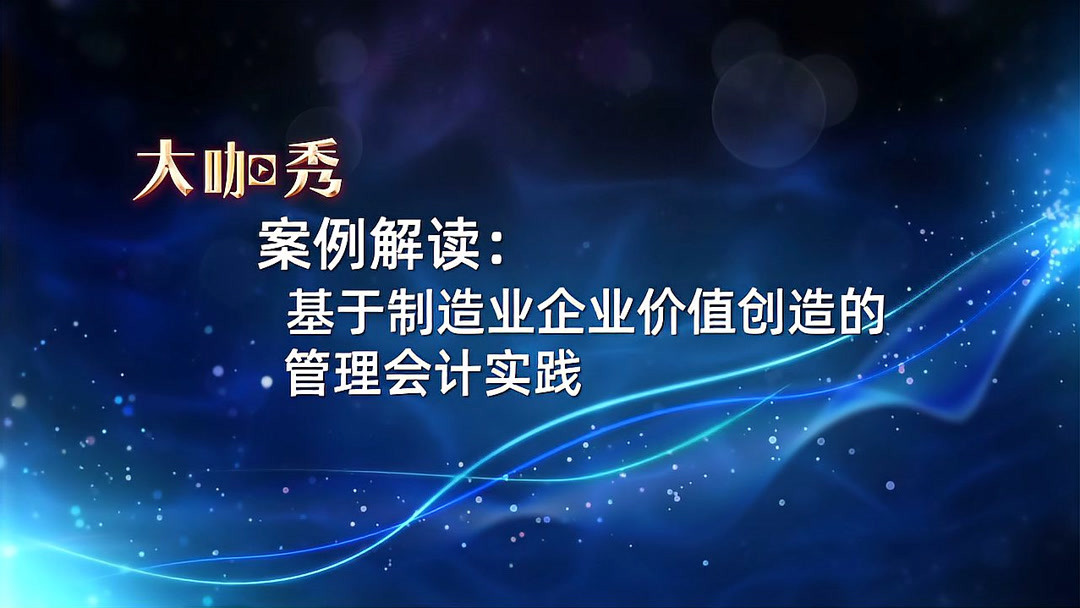 视频预告案例解读:基于制造业企业价值创造的管理会计实践
