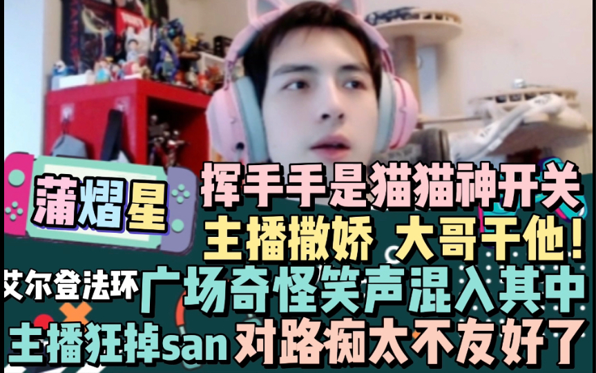 【蒲熠星】艾尔登法环 主播撒娇 大哥干他!挥手手是猫猫神开关 主播狂...