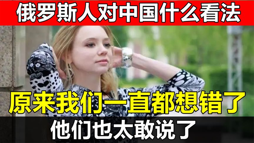 俄罗斯人对中国什么看法?原来我们一直都想错了,他们也太敢说了