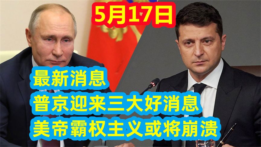 普京迎来三大好消息,5月17日最新消息,美帝霸权或将崩溃!