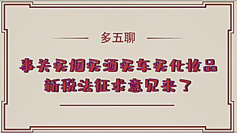 事关买烟买酒买车买化妆品 新税法征求意见来了! 对我们有啥影响?