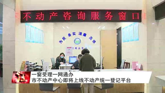 一窗受理一网通办 市不动产中心即将上线不动产统一登记平台