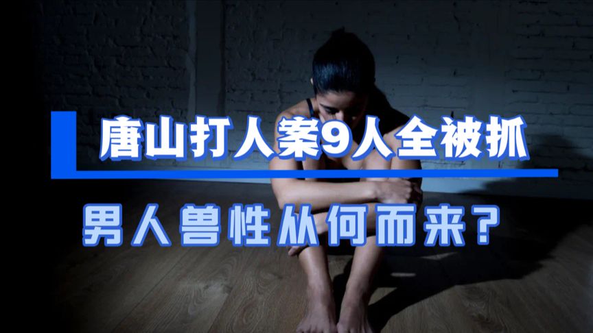 唐山殴打女性事件,各个主犯都是什么心理,男人兽性从何而来?