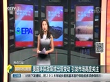 [国际财经报道]热点扫描 美国环保政策或出现变动 引发市场高度关注