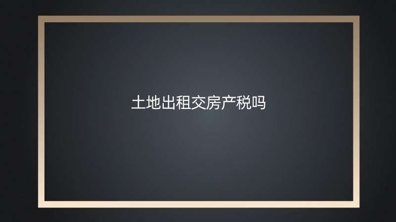 刁存江律师:土地出租还用交房产税吗?