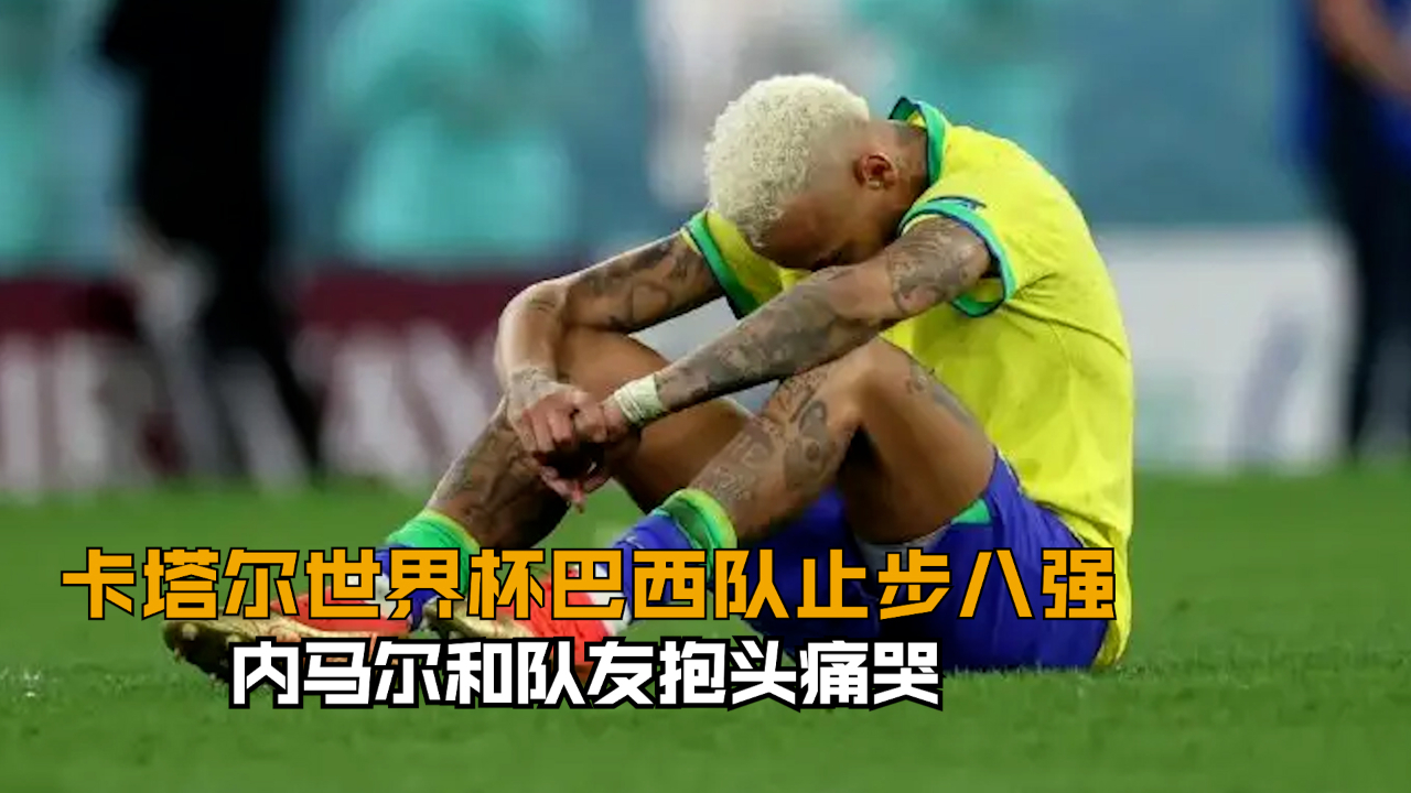 卡塔尔世界杯巴西队止步八强内马尔和队友抱头痛哭