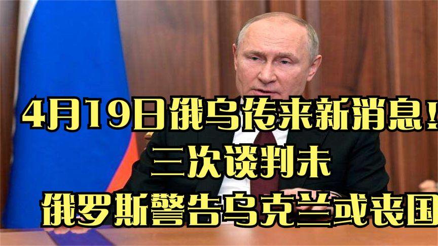 4月19日俄乌传来新消息!三次谈判未果,俄罗斯警告乌克兰或丧国