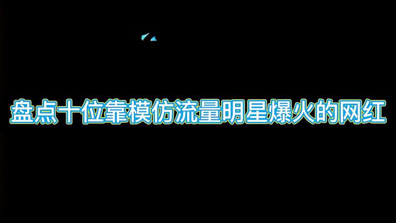 盘点十位靠模仿流量明星爆火的网红,靠脸掌握流量密码!