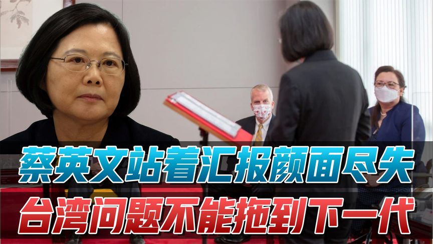 非常恶劣!蔡英文站着汇报颜面尽失,台湾问题不能拖到下一代!