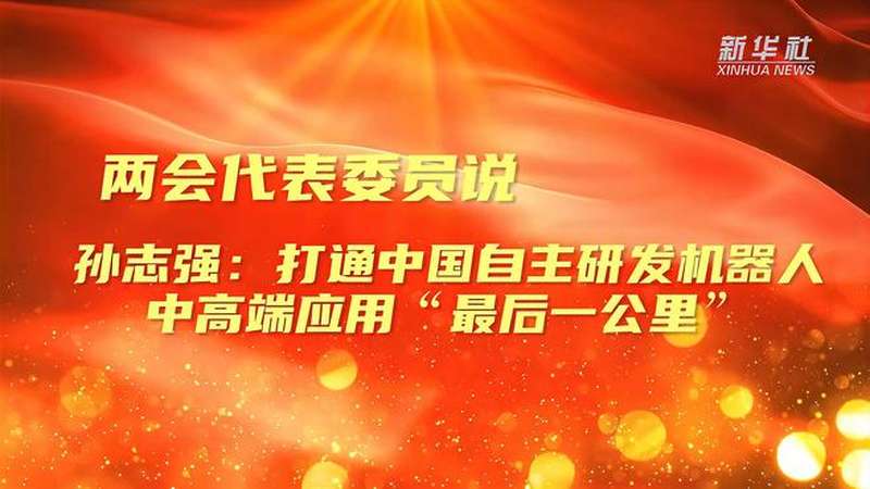 两会代表委员说丨孙志强:打通中国自主研发机器人中高端应用“最后...