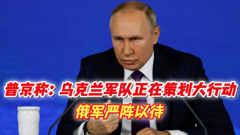 俄乌是否开战!普京称:乌克兰军队正在策划大行动,俄军严阵以待