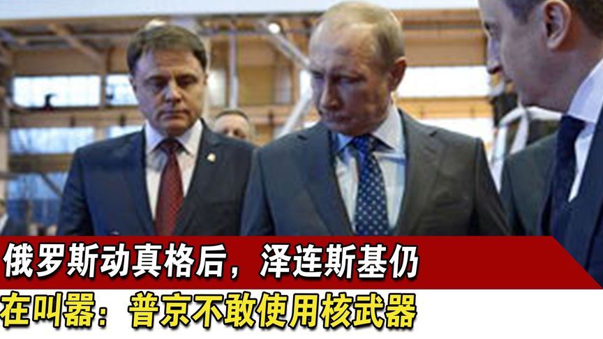 俄罗斯动真格后,泽连斯基仍在叫嚣:普京不敢使用核武器