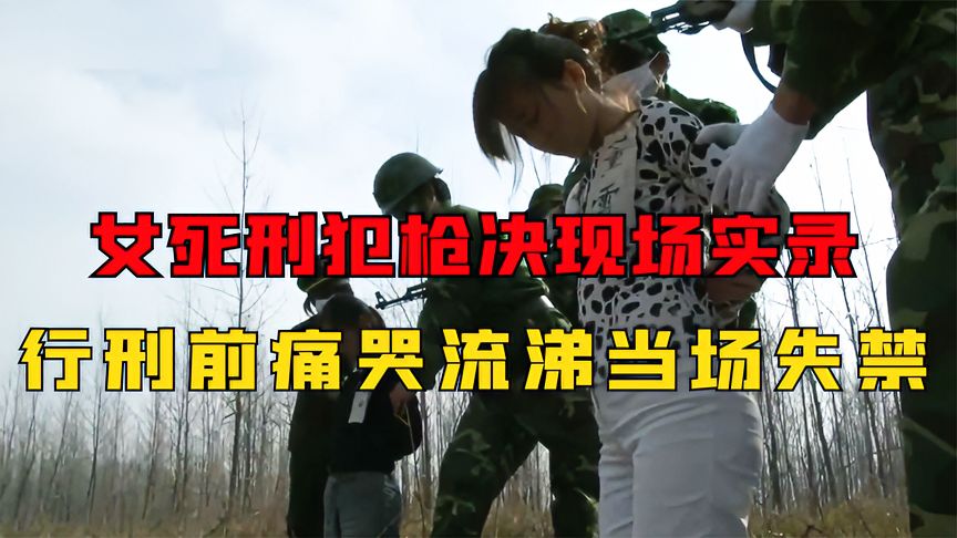 2名女死刑犯枪决现场实录,刑场上丑态百出,痛哭流涕!
