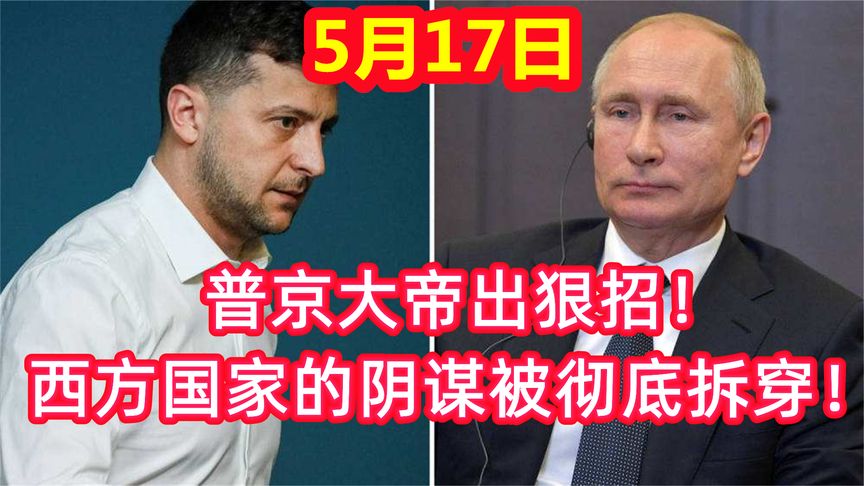 普京大帝出狠招!5月17日最新消息,西方国家的阴谋被彻底拆穿!