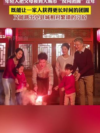 年轻人把父母接到大城市“反向团圆”过年,既能让一家人获得更长...