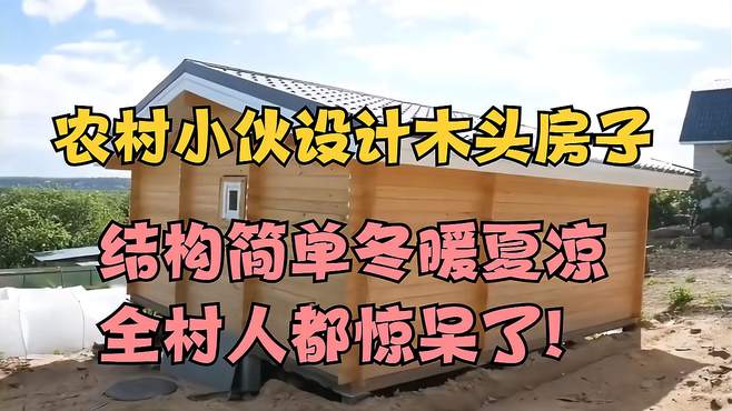 农村小伙设计木头房子,结构简单冬暖夏凉,全村人都惊呆了!