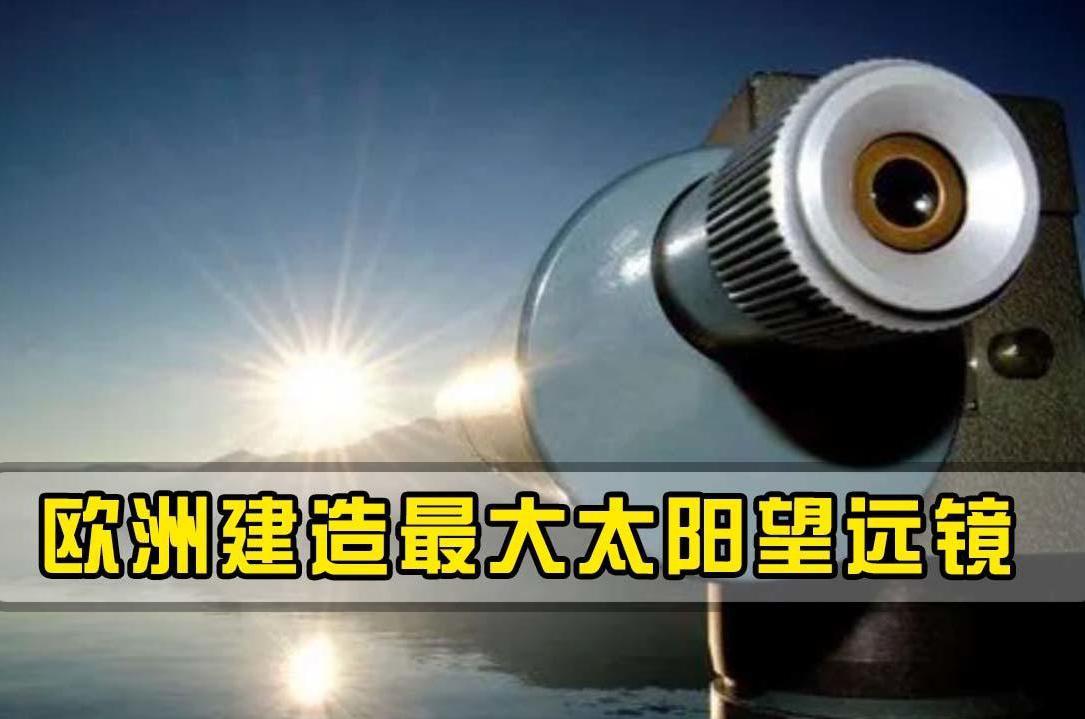 欧洲建造最大望远镜,对研究太阳有重要意义,计划2029年投入运行