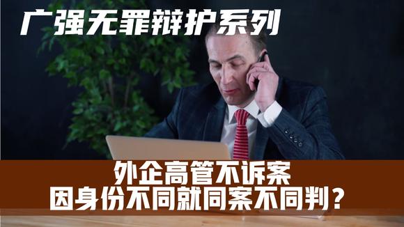 广强无罪辩护系列:外企高管不诉案,真是“同案不同判”?