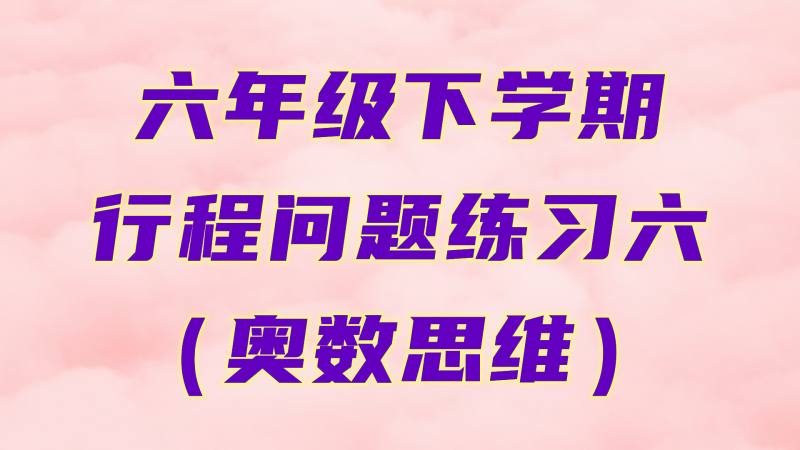 六年级下学期行程问题练习六(奥数思维)