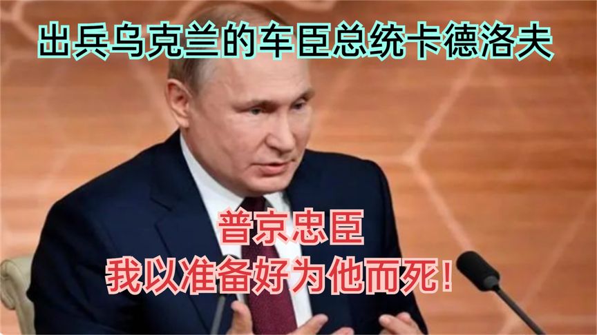 出兵乌克兰的车臣总统卡德洛夫,普京忠臣:我以准备好为他而死!
