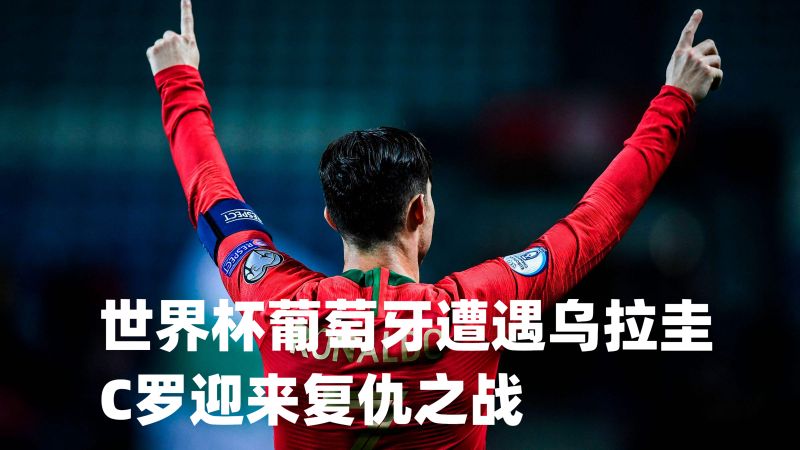 C罗迎来复仇之战!卡塔尔世界杯,葡萄牙再次遭遇乌拉圭