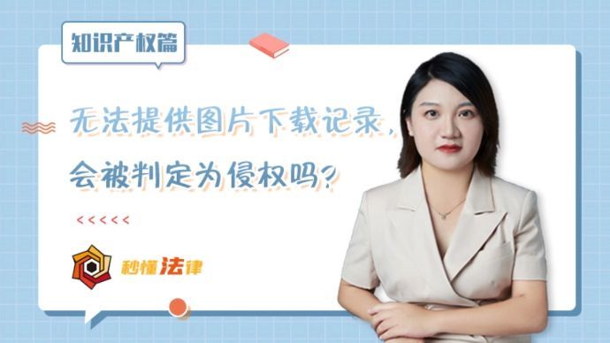 秒懂法律|无法提供图片下载记录,会被判定为侵权吗?