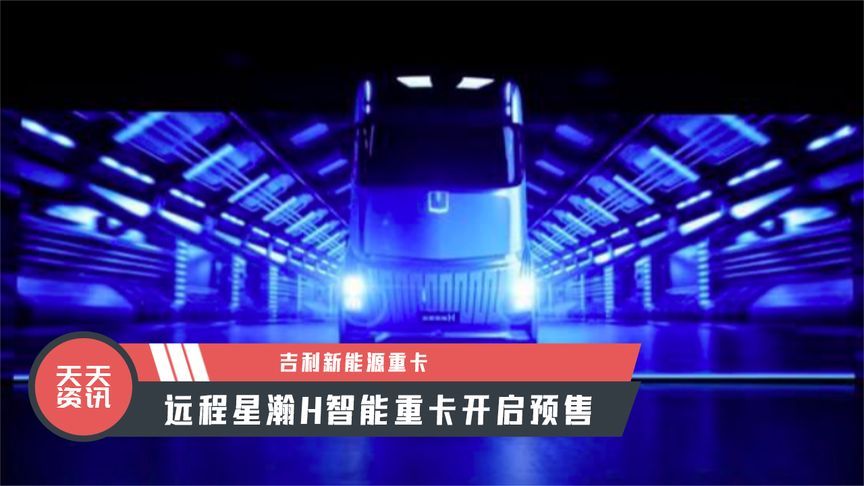 【天天资讯】吉利新能源重卡,远程星瀚H智能重卡开启预售