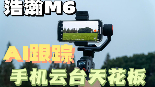 浩瀚M6|AI跟踪手机云台天花板?