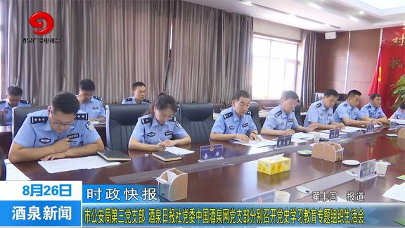 酒泉市公安局 酒泉日报社分别召开党史学习教育专题组织生活会
