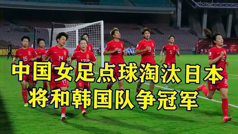 亚洲杯半决赛:中国女足点球淘汰日本,将和韩国队争夺亚洲杯冠军