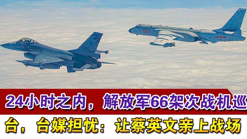 24小时之内,解放军66架次战机巡台,台媒担忧:让蔡英文亲上战场