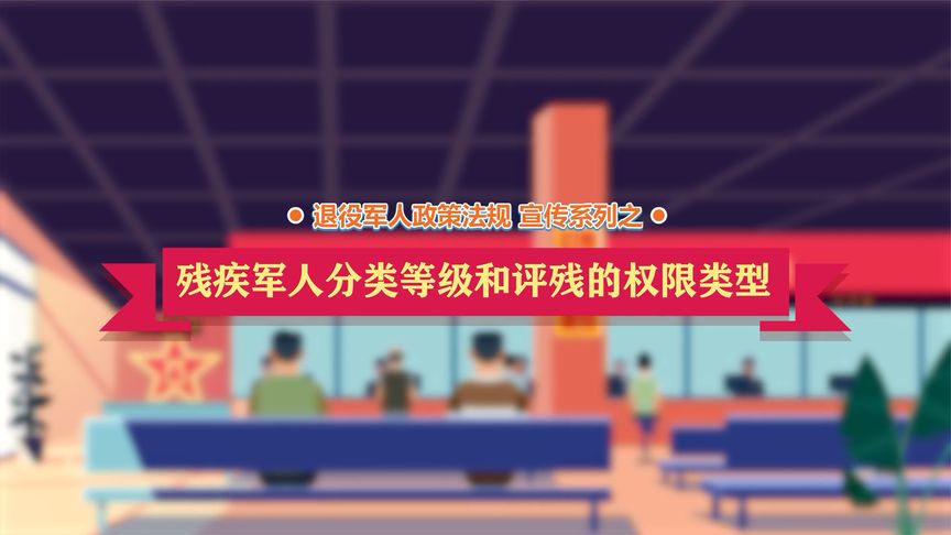 退役军人政策法规微动漫之36:残疾军人分类等级和评残的权限类型