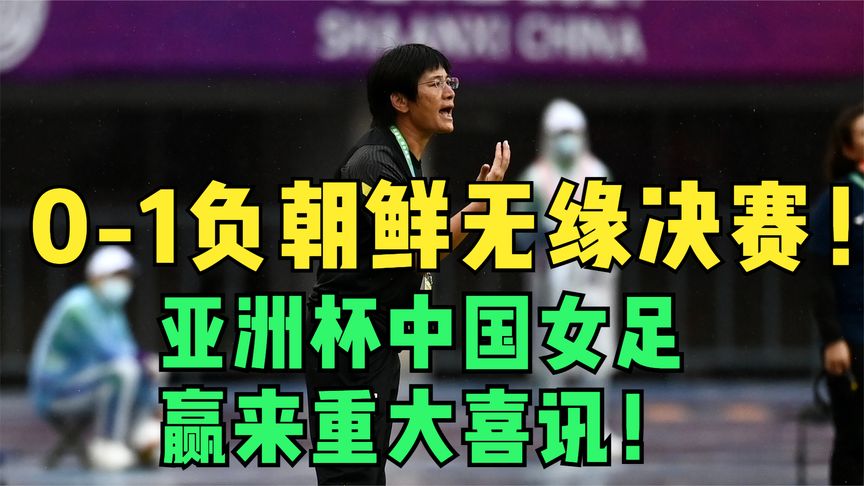 0-1负朝鲜无缘决赛!亚洲杯中国女足迎来重大喜讯!水庆霞高兴了
