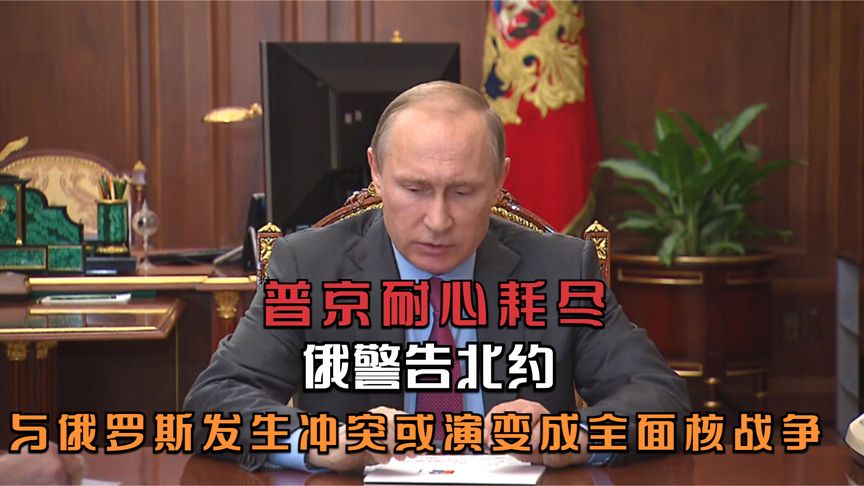 普京耐心耗尽,俄警告北约:与俄罗斯发生冲突或演变成全面核战争