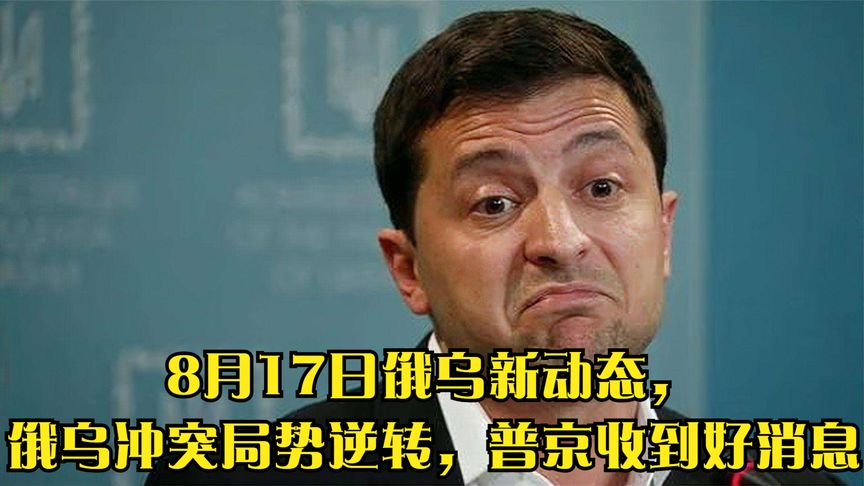 8月17日俄乌新动态,俄乌冲突局势逆转,普京收到好消息