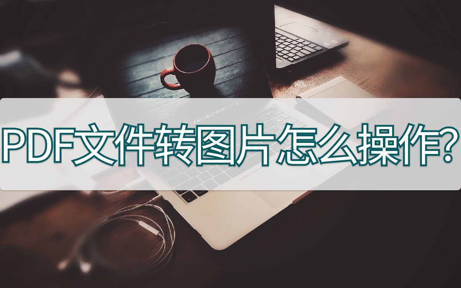 PDF文件转图片怎么操作?教你一招