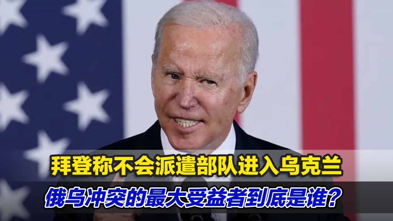 拜登称不会派遣部队进入乌克兰,俄乌冲突的最大受益者到底是谁?
