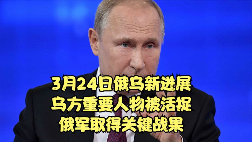 3月24日俄乌新进展,乌方重要人物被活捉?俄军取得关键战果?