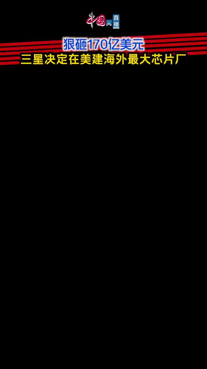 狠砸170亿美元!三星决定在美建海外最大芯片厂
