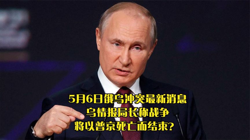 5月6日俄乌冲突,乌情报局长称战争将以普京死亡而结束?