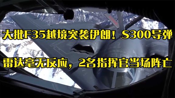 大批F35越境突袭伊朗!S300导弹雷达毫无反应,2名指挥官当场阵亡