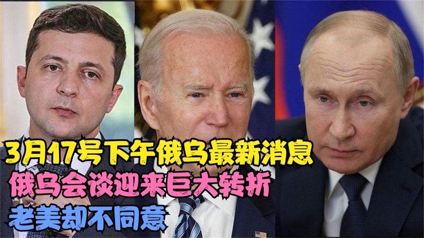 3月17号下午俄乌最新消息,俄乌会谈迎来巨大转折,老美却不同意