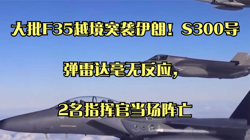大批F35越境突袭伊朗!S300导弹雷达毫无反应,2名指挥官当场阵亡