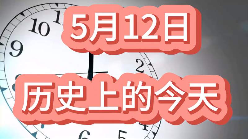 5月12日:历史上的今天发生了哪些重大事件?