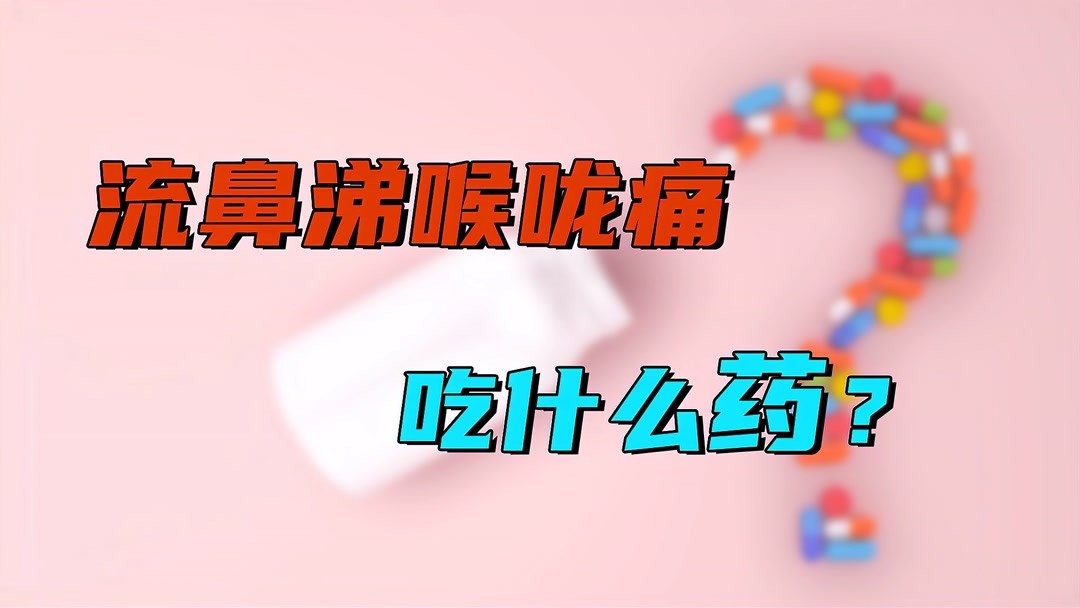 流鼻涕、喉咙痛,吃什么药可以缓解?医生分类讲清楚,建议收藏